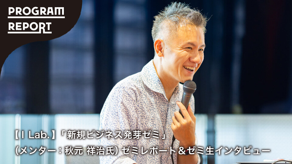 【I Lab.】「新規ビジネス発芽ゼミ」（メンター：秋元 祥治氏）ゼミレポート＆ゼミ生インタビュー | QUINTBRIDGE